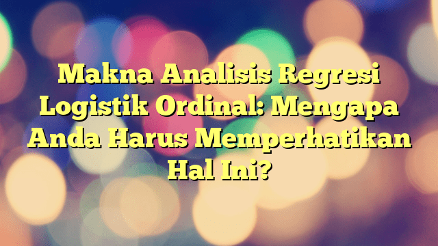 Makna Analisis Regresi Logistik Ordinal: Mengapa Anda Harus ... Makna Analisis Regresi Logistik Ordinal: Mengapa Anda Harus ...